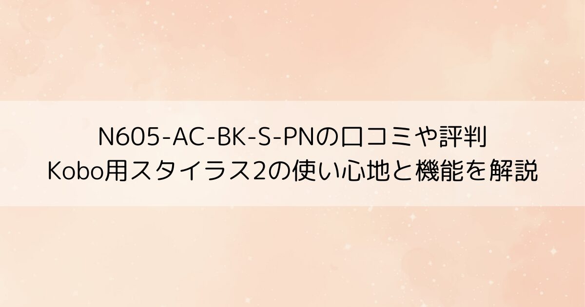 N605-AC-BK-S-PN口コミ 評判｜Kobo用スタイラス2の使い心地と機能を解説 | ガジェットガール